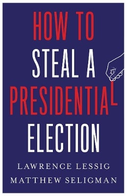 How to Steal a Presidential Election by Lawrence Lessig, Matthew ...