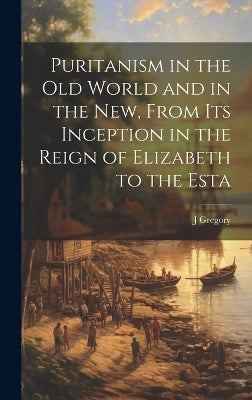 Puritanism in the Old World and in the New, From its Inception in the ...