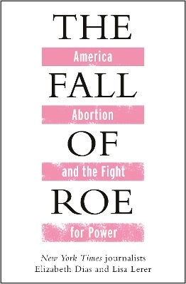 The Fall of Roe by Lisa Lerer, Elizabeth Dias | Paper Plus